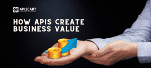 How APIs Create Business Value - API2Cart