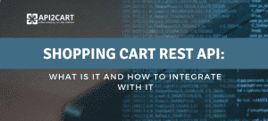 Shopping Cart REST API: What is It and How to Integrate with It - API2Cart