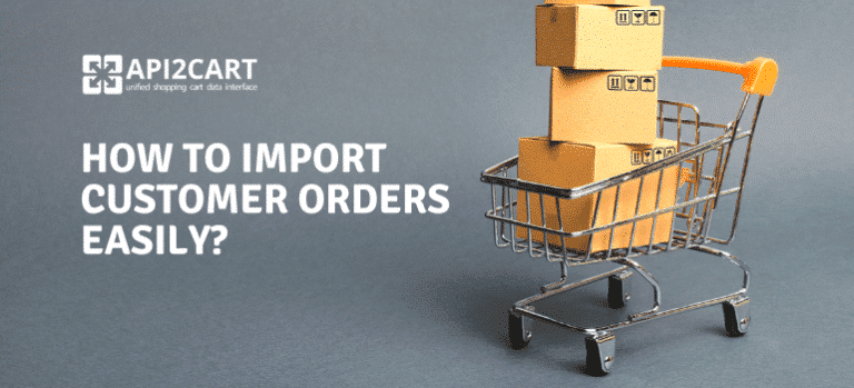How to Import Customer Orders Easily into Your Software? - API2Cart