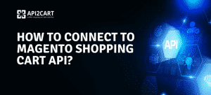How to Connect to Magento Cart API Easily? - API2Cart