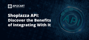 Shoplazza API: Discover the Benefits of Integrating With It - API2Cart