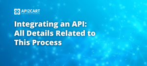 Integrating an API: All Details Related to This Process - API2Cart