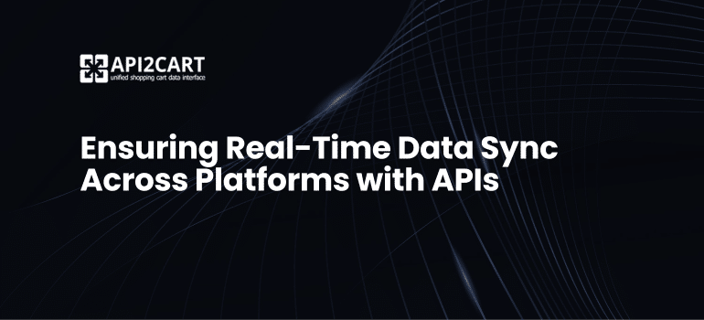 Ensuring Real-Time Data Sync Across Platforms with APIs - API2Cart